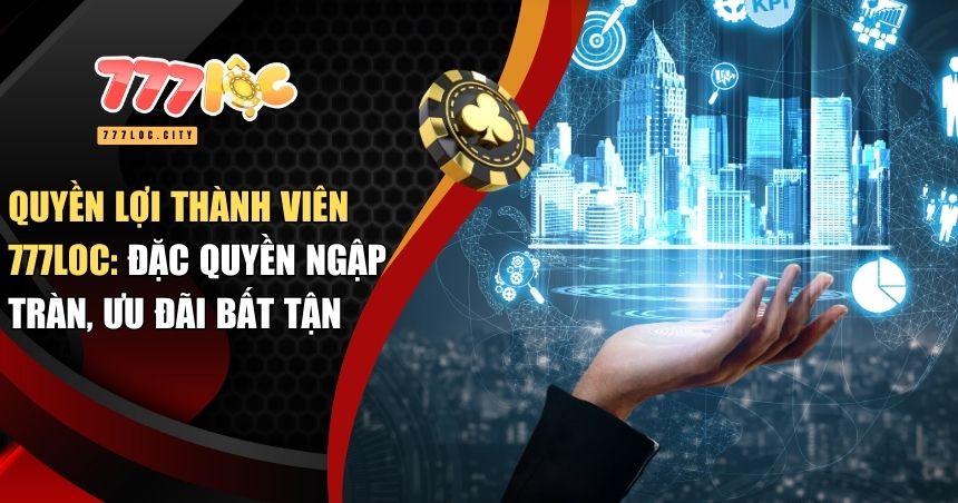 Quyền Lợi Thành Viên 777loc: Đặc Quyền Ngập Tràn, Ưu Đãi Bất Tận